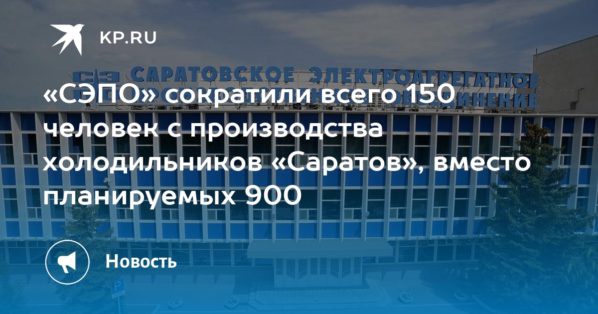 «СЭПО» сократили всего 150 человек с производства холодильников «Саратов», вместо планируемых ...