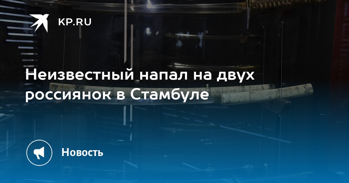 Неизвестный напал на двух россиянок в Стамбуле - KP.RU