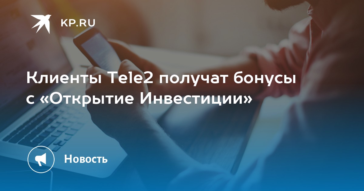 Клиенты Tele2 получат бонусы с «Открытие Инвестиции» - KP.RU