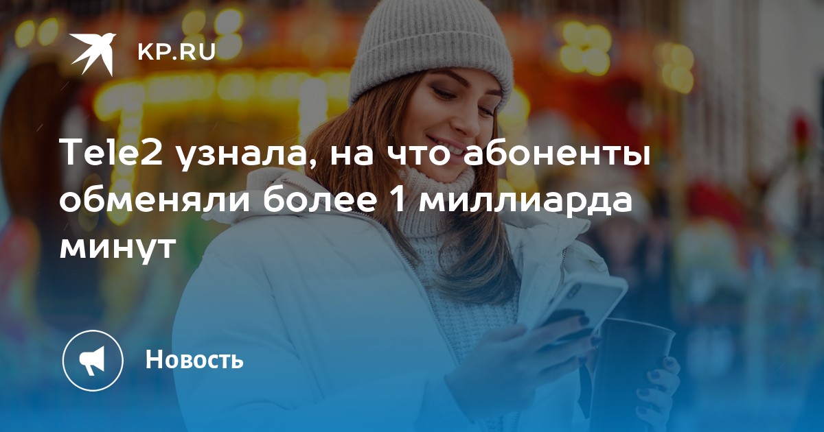 Tele2 узнала, на что абоненты обменяли более 1 миллиарда минут - KP.RU