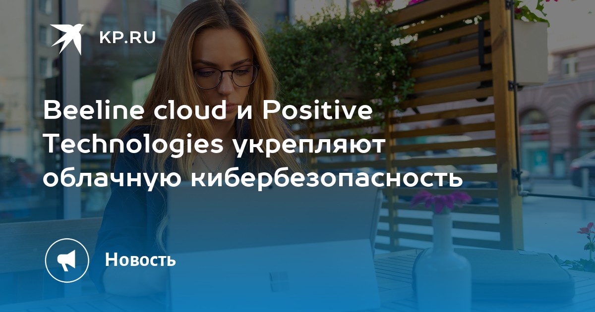Beeline cloud и Positive Technologies укрепляют облачную кибербезопасность - KP.RU